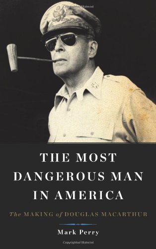 The Most Dangerous Man in America – The Making of Douglas MacArthur by Mark Perry – AFPL Journal
